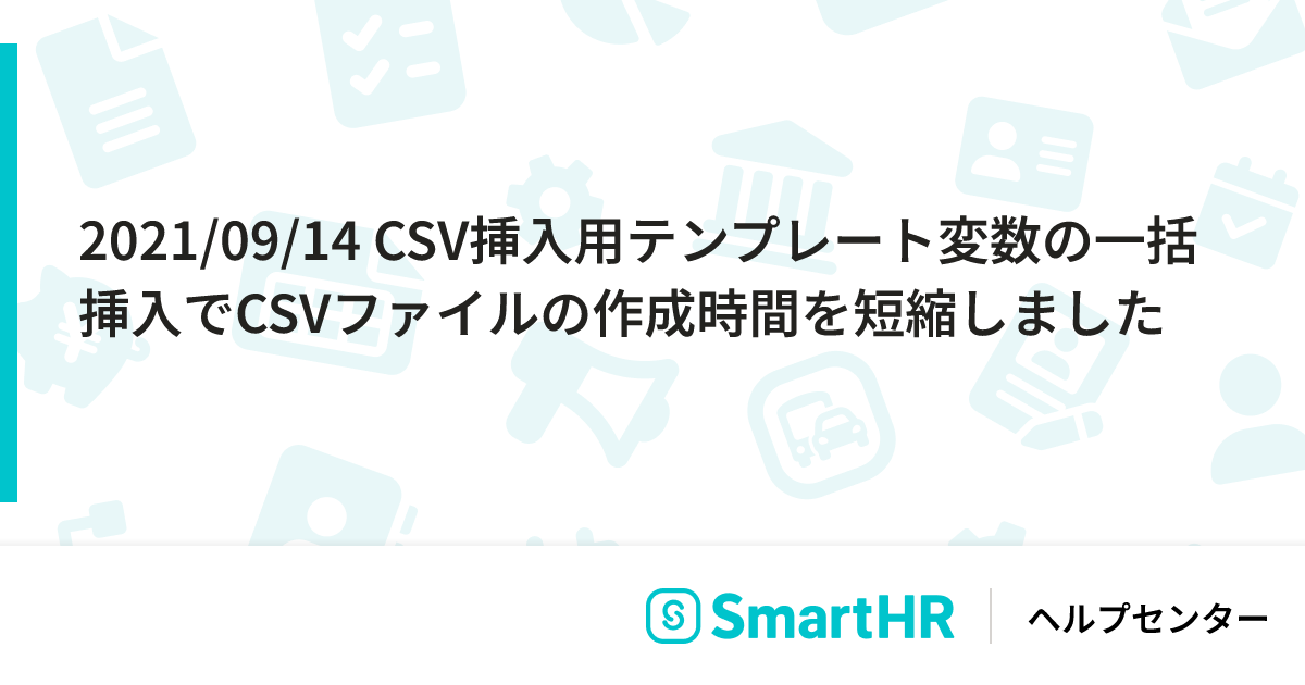2021/09/14 CSV挿入用テンプレート変数の一括挿入でCSVファイルの作成時間を短縮しました｜SmartHR