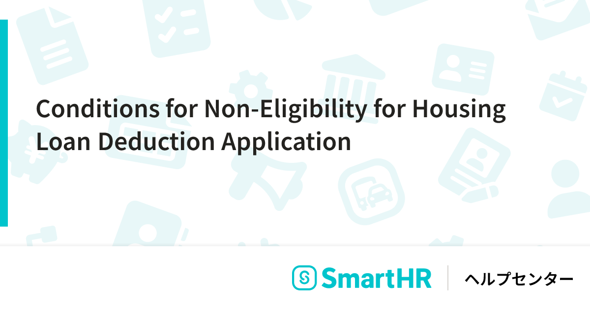 Conditions for Non-Eligibility for Housing Loan Deduction Application｜SmartHR