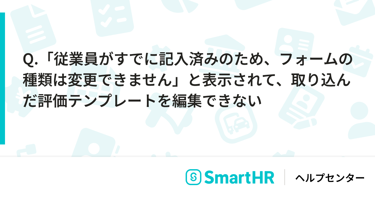 Q「従業員がすでに記入済みのため、フォームの種類は変更できません」と表示されて、取り込んだ評価テンプレートを編集できない｜smarthr