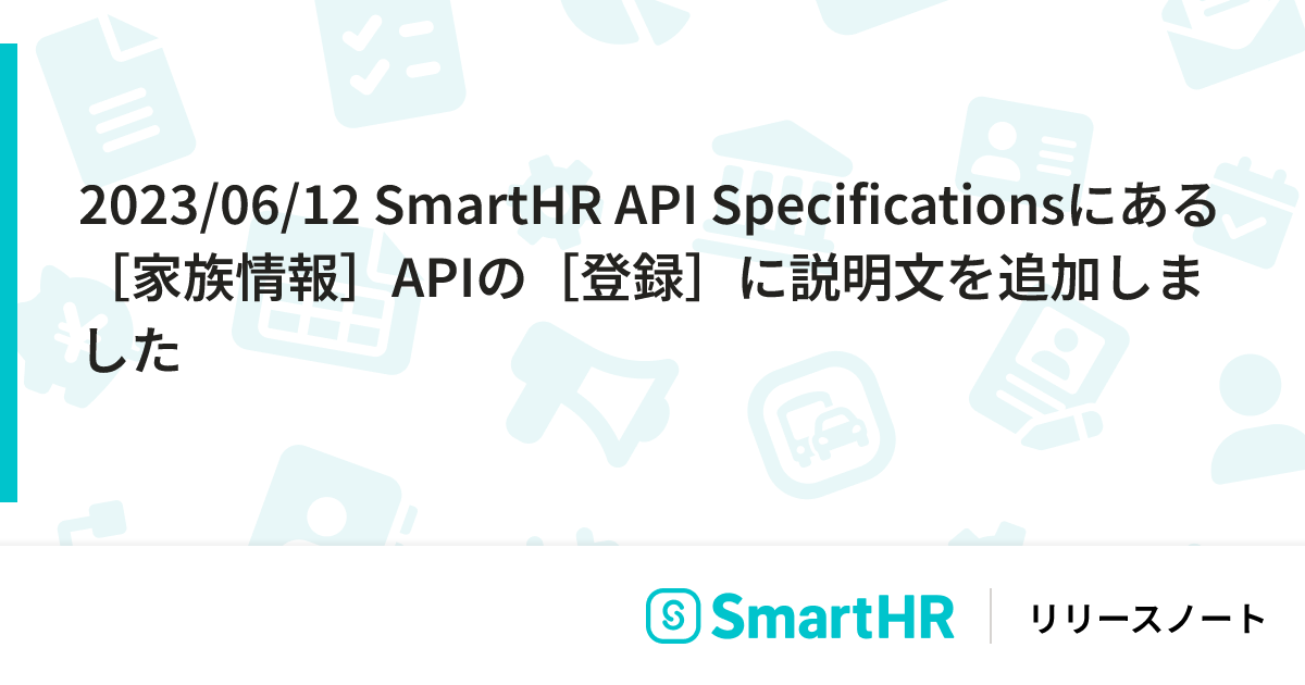 2023/06/12 SmartHR API Specificationsにある[家族情報]APIの[登録]に説明文を追加しました｜SmartHR