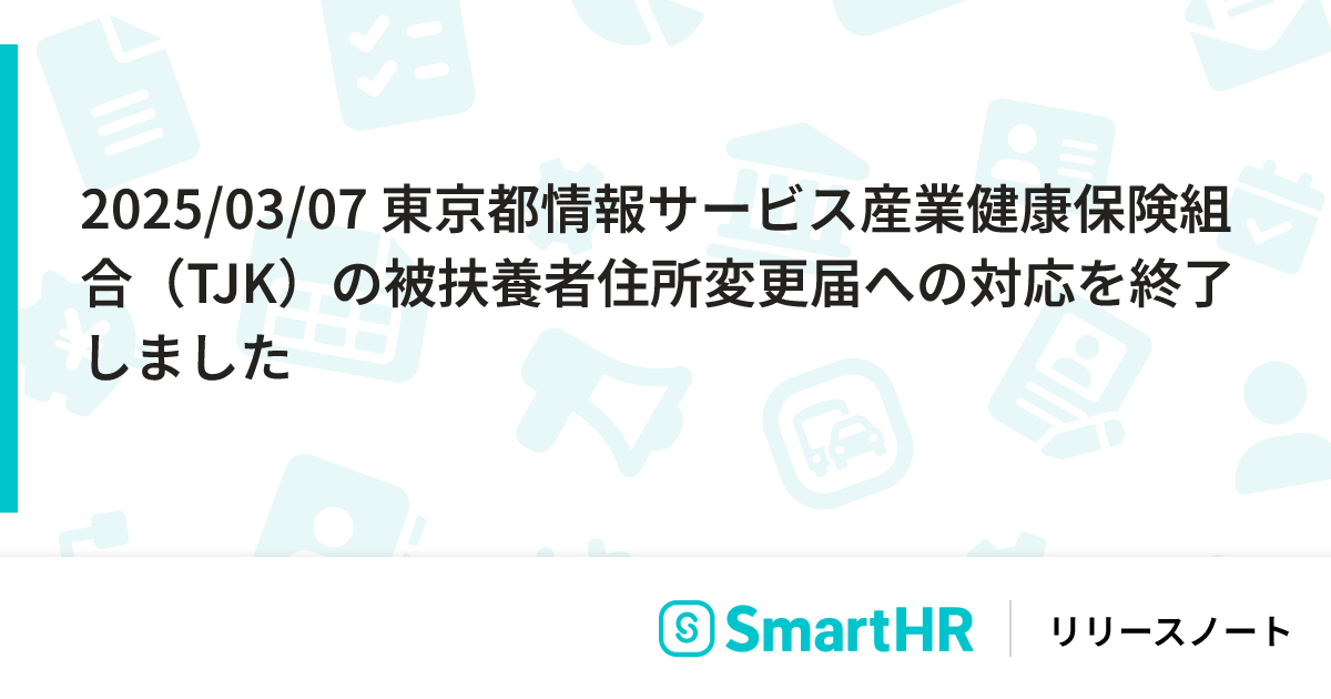 20250307 東京都情報サービス産業健康保険組合（tjk）の被扶養者住所変更届への対応を終了しました｜smarthr